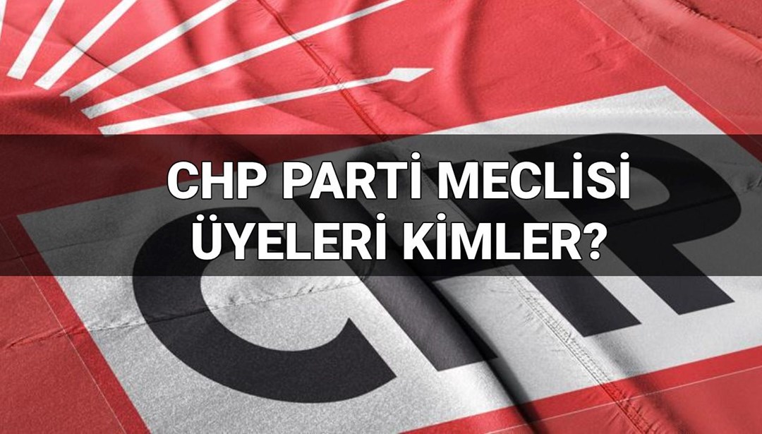 CHP Parti Meclisi üyeleri 2025 kimler? CHP Parti Meclisi (PM) ve Yüksek ...