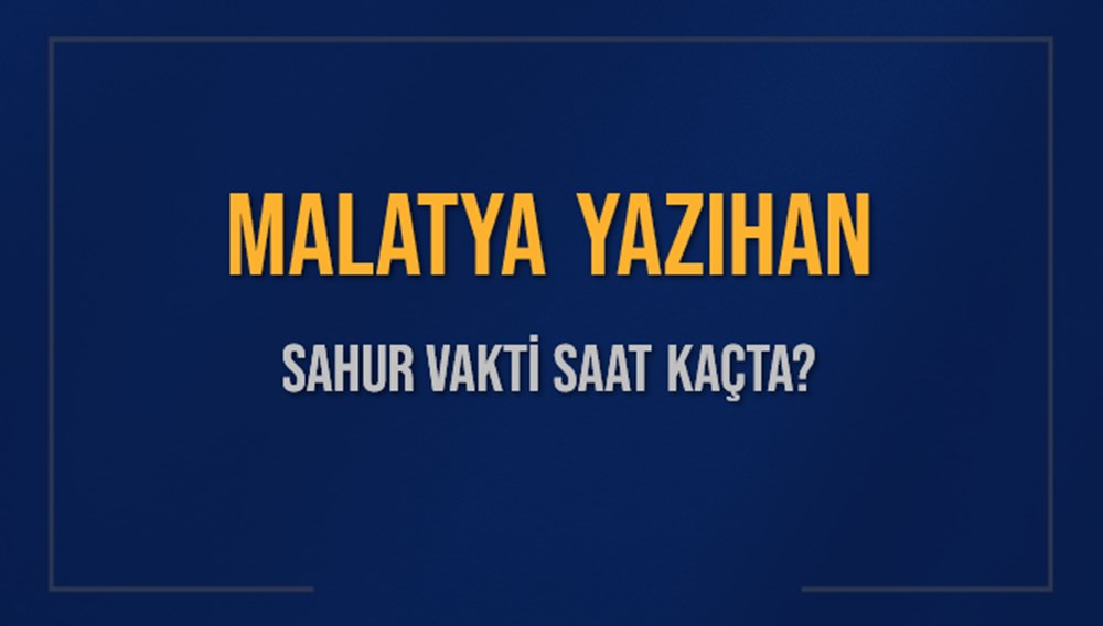 MALATYA YAZIHAN SAHUR VAKTİ SAAT KAÇTA? YAZIHAN Sahur Vakitleri Ne ...