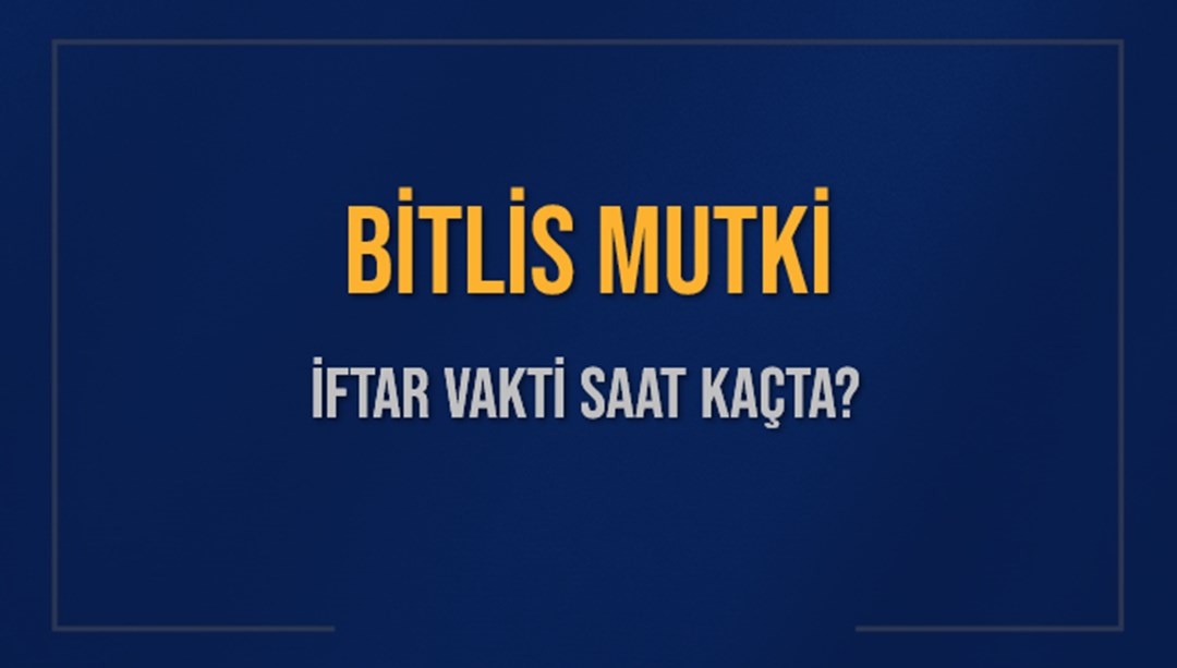 BİTLİS MUTKİ İFTAR VAKTİ SAAT KAÇTA OKUNUYOR? MUTKİ İçin İftar Saatleri ...